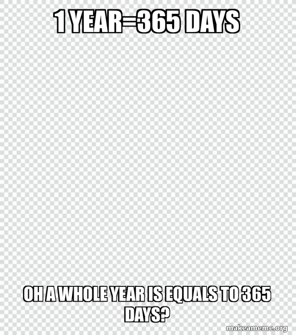 1 yEAR=365 Days oh a whole year is equals to 365 days? - Free Meme ...