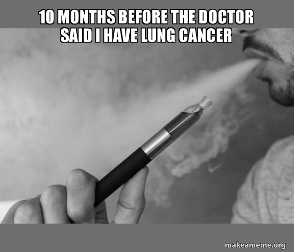 10 months before the doctor said I have lung cancer - Vaping Meme Generator