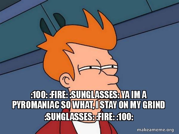 :100: :fire: :sunglasses: ya im a pyromaniac so what, i stay on my ...