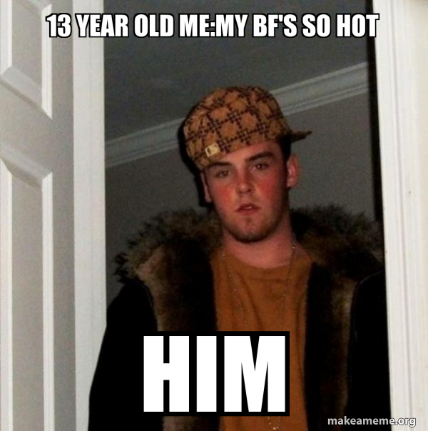 13 year old me:my bf's so hot him - Scumbag Steve Meme Generator