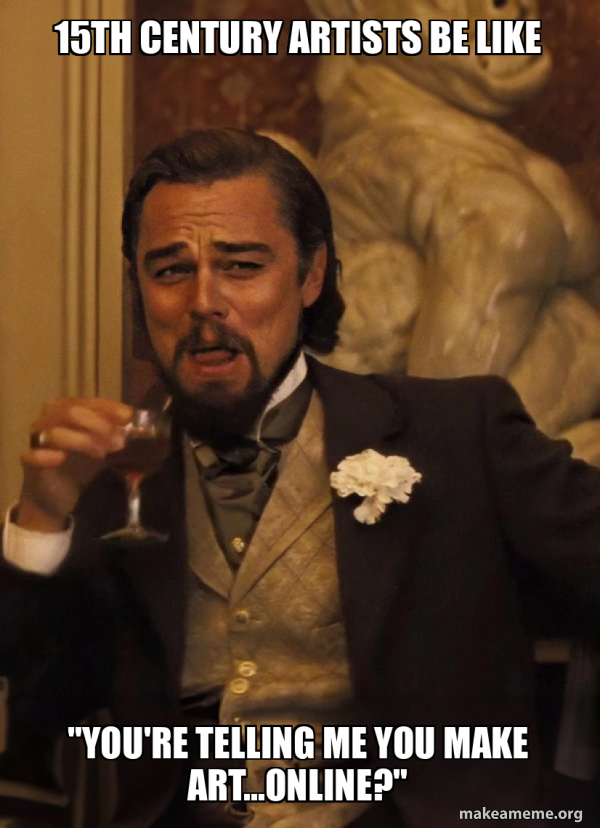 15th century artists be like "you're telling me you make art...online ...