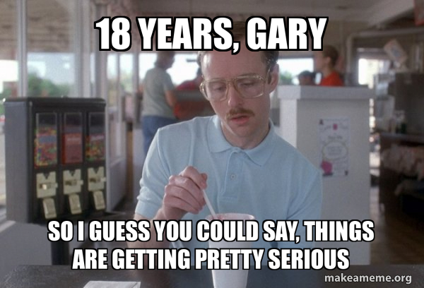 18 Years, Gary SO I GUESS you could say, things are getting pretty ...
