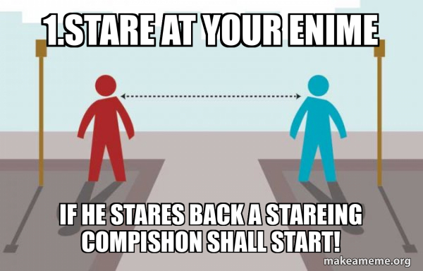 1.stare at your enime if he stares back a stareing compishon SHALL ...