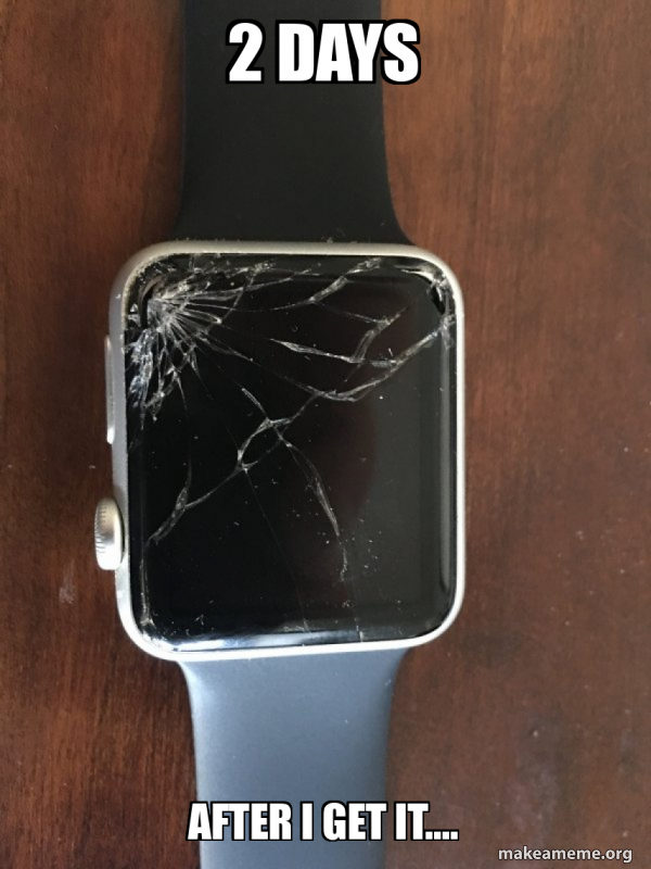 2 days after I get it.... - Broken Apple Watch Meme Generator