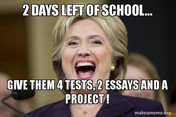 2 days left of school... give them 4 tests, 2 essays and a project ...