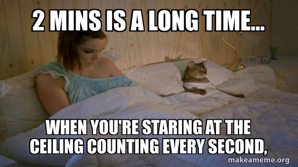 2 mins is a long time... When you're staring at the ceiling counting ...