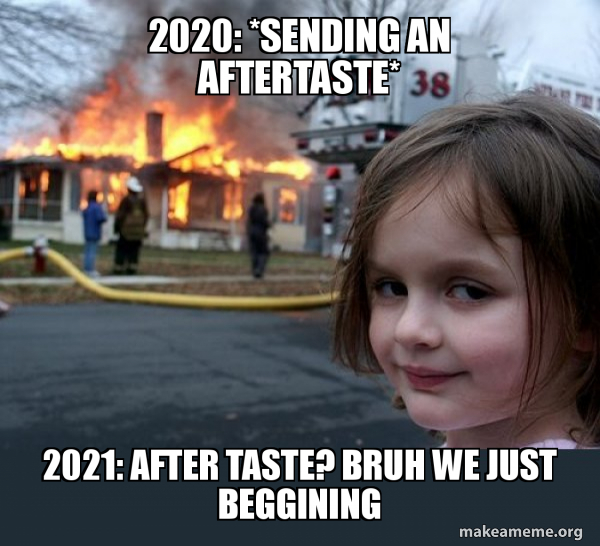 2020: *sending an aftertaste* 2021: After taste? Bruh we just beggining ...