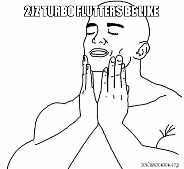 2jz turbo flutters be like - Feels Good Meme Generator