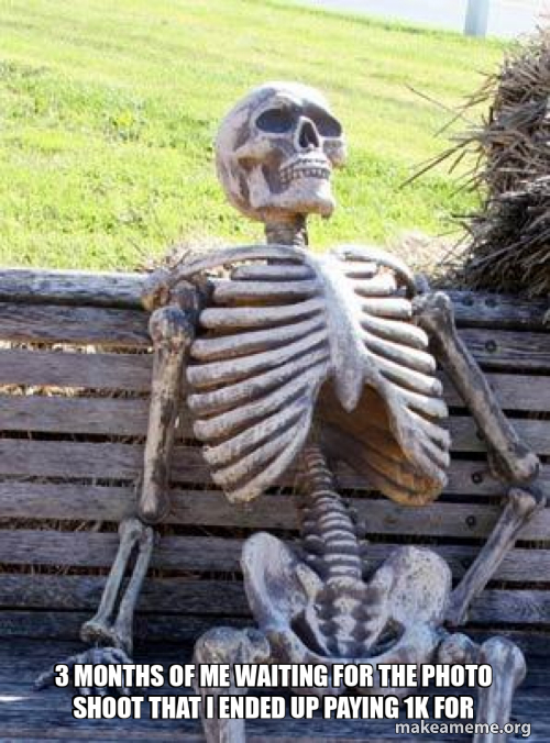 3 months of me waiting for the photo shoot that I ended up paying 1k ...
