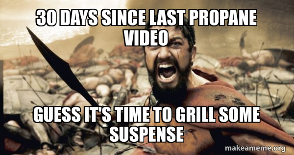 30 days since last propane video Guess it's time to grill some suspense ...