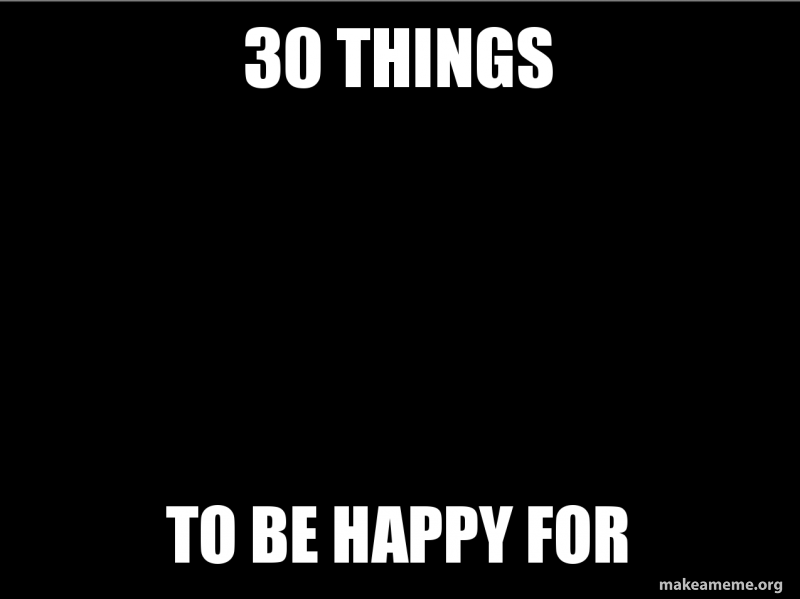 30 Things To Be Happy For Meme Generator