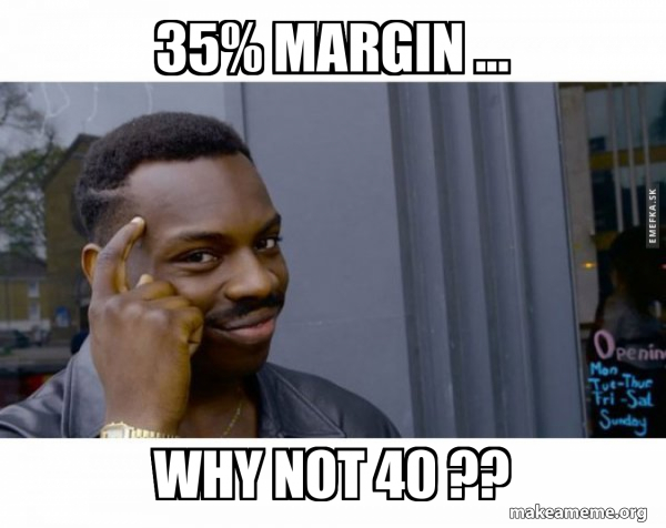 35% margin ... Why not 40 ?? - Roll Safe Black Guy Pointing at His Head ...
