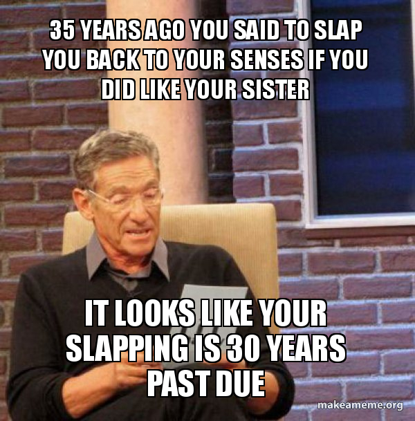 35 years ago you said to slap you back to your senses if you did like ...