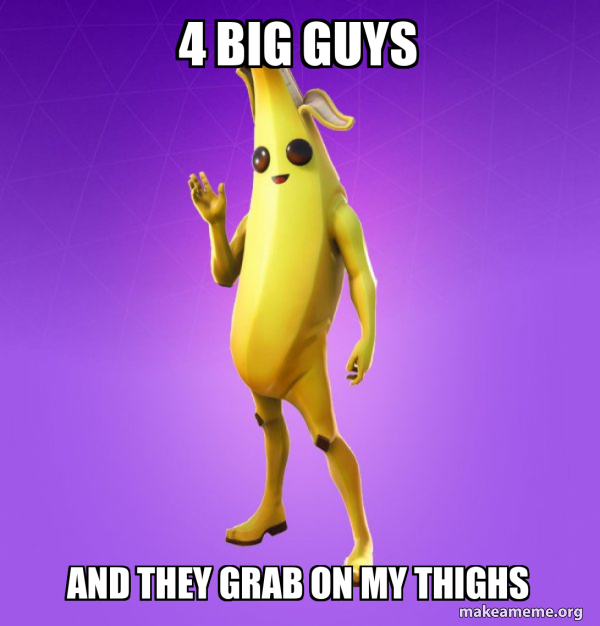 4 big guys And they grab on my thighs - Peely Meme Generator