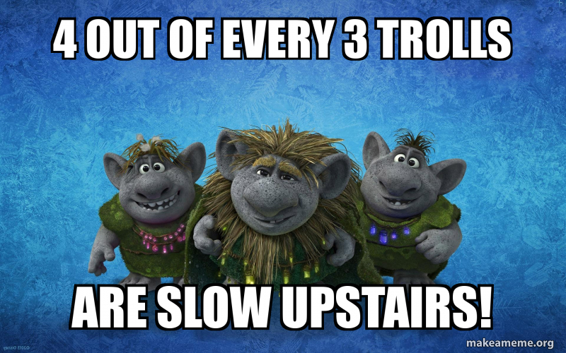 4 out of every 3 trolls are slow upstairs! Meme Generator