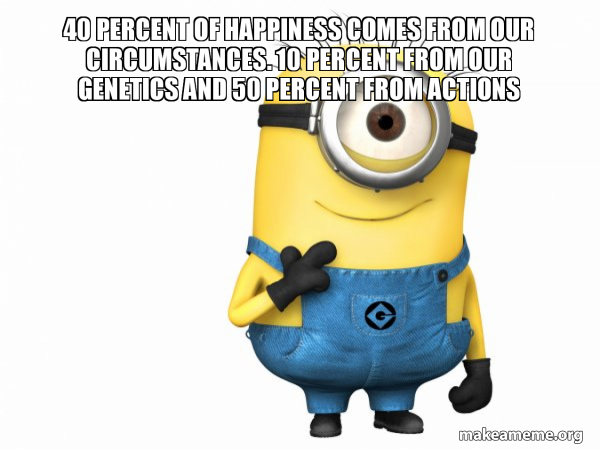 40 percent of happiness comes from our circumstances. 10 percent from ...