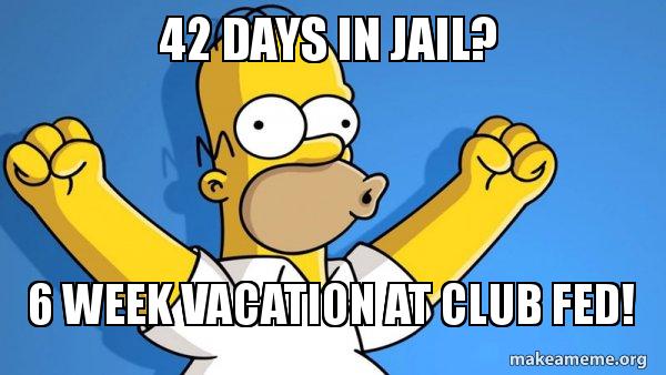 42 days in jail? 6 week vacation at club fed! - Happy Homer Meme Generator