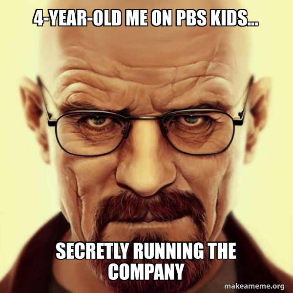 4-year-old me on PBS kids... Secretly running the company - Walter ...