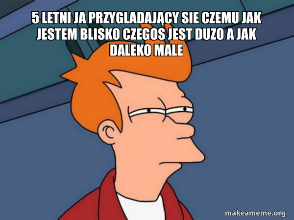 5 letni ja przygladający sie czemu jak jestem blisko czegos jest duzo a ...
