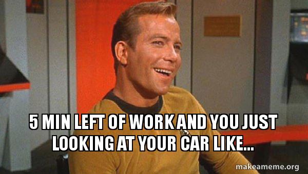 5 min left of work and you just looking at your car like ...