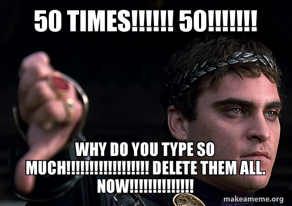 50 times!!!!!! 50!!!!!!! why do you type so much ...