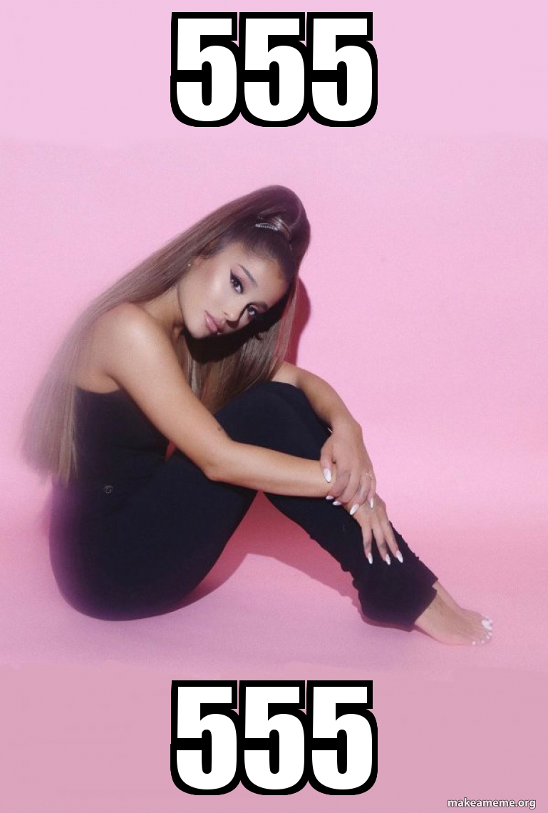 555 555 - Ariana Grande Meme Generator