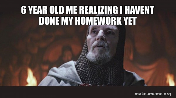 6 year old me realizing i havent done my homework yet - You Chose ...