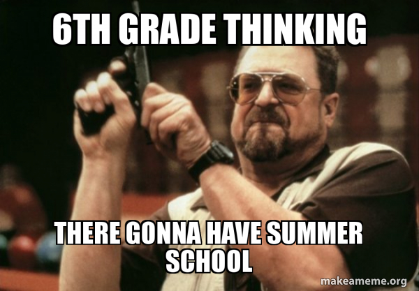 6TH GRADE THINKING THERE GONNA HAVE SUMMER SCHOOL - Am I the only one ...