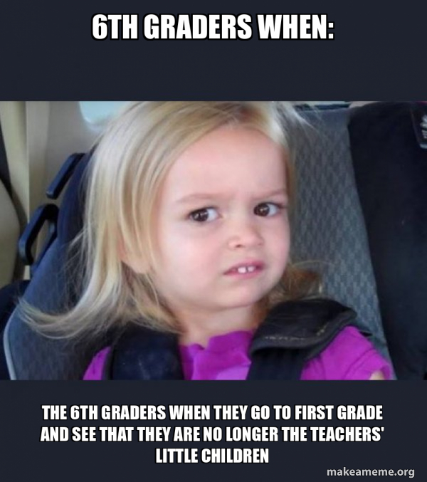 6th graders when: The 6th graders when they go to first grade and see ...