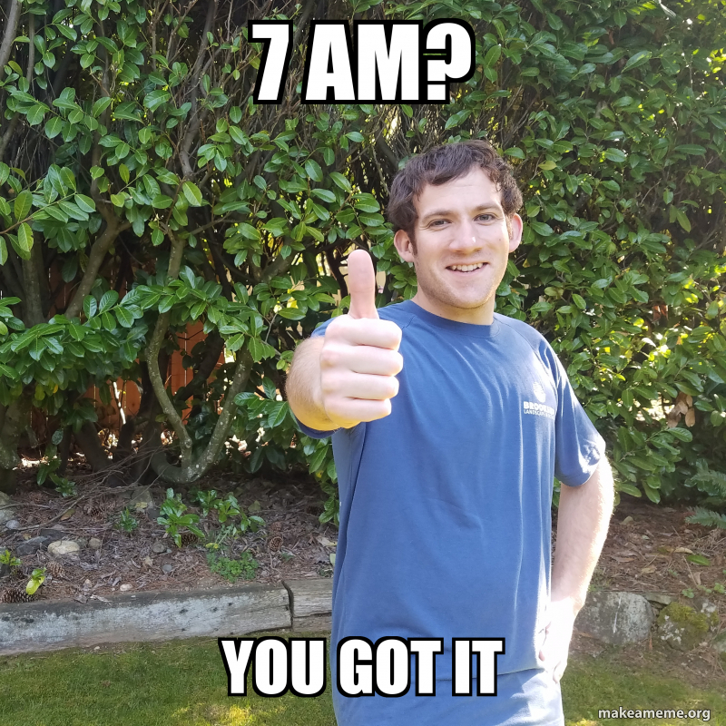 7 AM? YOU GOT IT Meme Generator