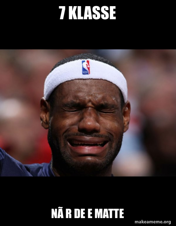 7 Klasse Når de e Matte - Lebron Crying Meme Generator