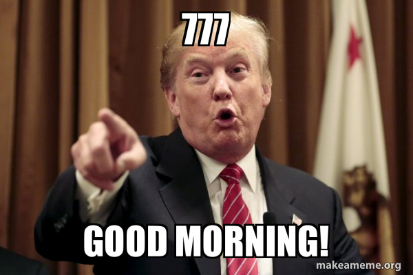 777 good morning! - Donald Trump Says Meme Generator