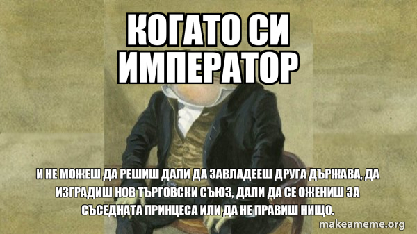 Когато си император И не можеш да решиш дали да завладееш друга държава ...