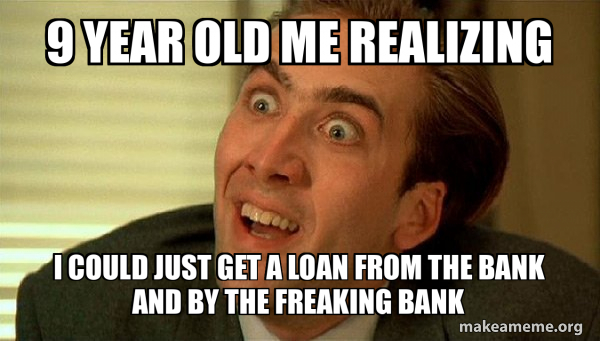 9 year old me realizing I could just get a loan from the bank and by ...