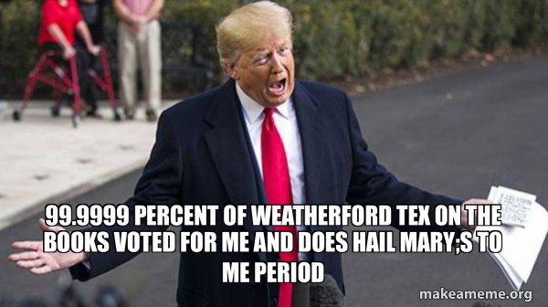 99.9999 percent of weatherford Tex on the books voted for me and does ...