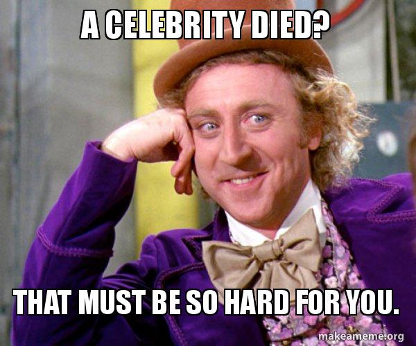 A celebrity died? That must be so hard for you. - Willy Wonka Sarcasm ...