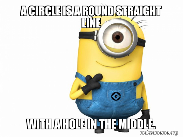 A circle is a round straight line with a hole in the middle ...