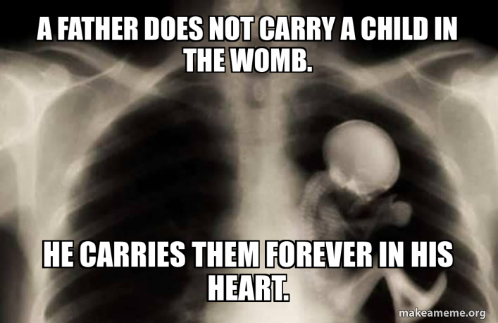 A father does not carry a child in the womb. He carries them forever in ...