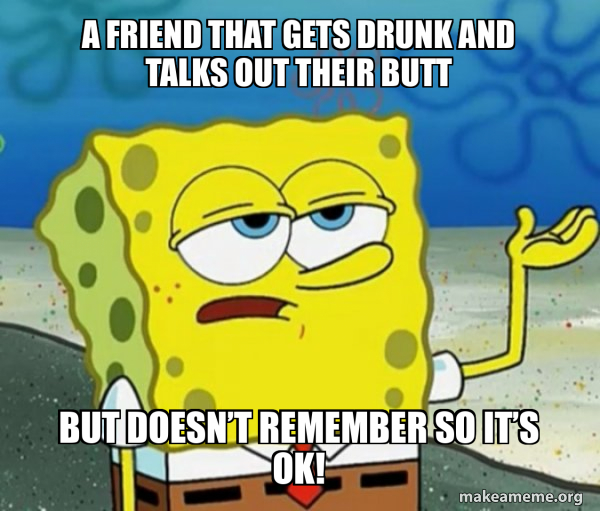 A friend that gets drunk and talks out their butt But doesn’t remember so it’s ok! - Tough ...
