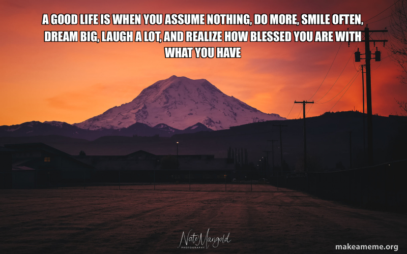 A good life is when you assume nothing, do more, smile often, dream big ...