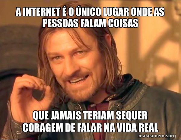a internet é o único lugar onde as pessoas falam coisas que jamais ...