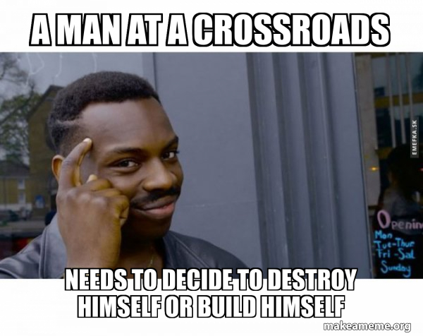 A man at a crossroads Needs to decide to destroy himself or build ...
