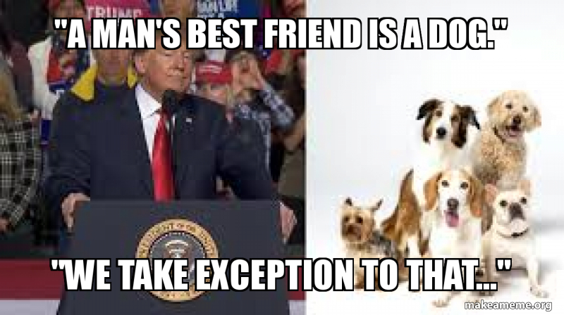 "A man's best friend is a dog." "we take exception to that..." Meme Generator