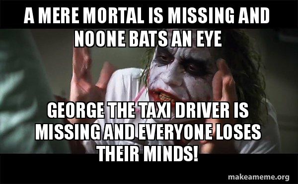 A mere mortal is missing and noone bats an eye George the taxi driver ...