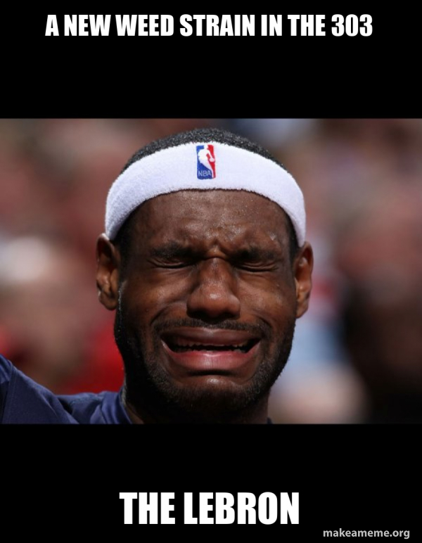 a new weed strain in the 303 the lebron - Lebron Crying Meme Generator