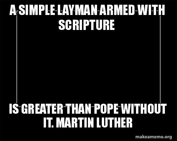 A simple layman armed with scripture is greater than pope without it ...