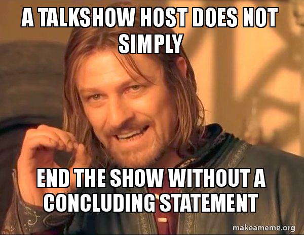 a talkshow host does not simply end the show without a concluding ...