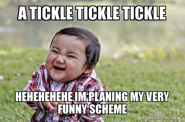 a tickle tickle tickle hehehehehe im planing my very funny scheme ...
