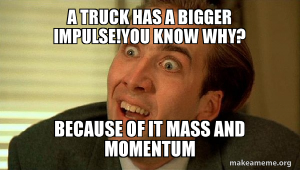 A truck has a bigger impulse!You know why? Because of it mass and ...