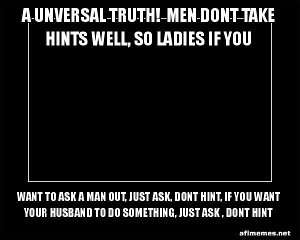 A UNVERSAL TRUTH! MEN DONT TAKE HINTS WELL, SO LADIES IF YOU WANT TO ...